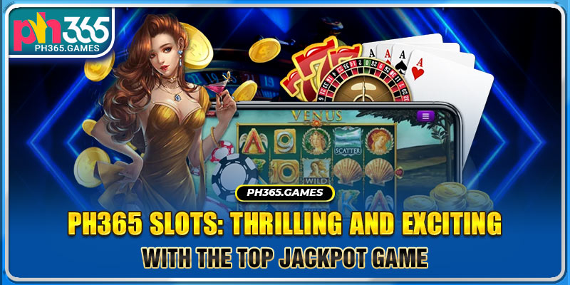 Ph365 Slots: Thrilling and Exciting With The Top Jackpot Game